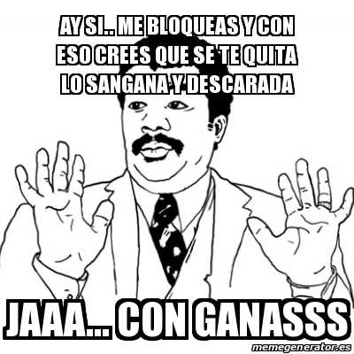 Meme Ay Si - ay si.. me bloqueas y con eso crees que se te quita lo ...