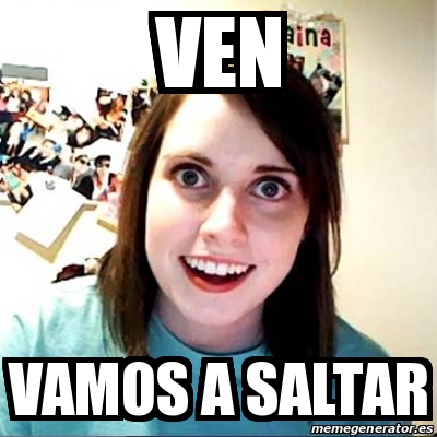 Meme Overly Attached Girlfriend - Ven Vamos a saltar - 23691049