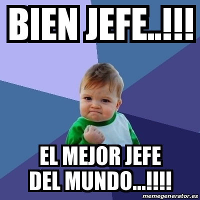 Meme Bebe Exitoso - Bien Jefe..!!! el mejor jefe del mundo ...
