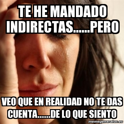Meme Problems - Te he mandado indirectas......pero Veo que en realidad ...