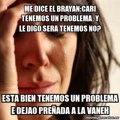 Meme Problems - me dice el brayan:cari tenemos un problema, y le digo ...