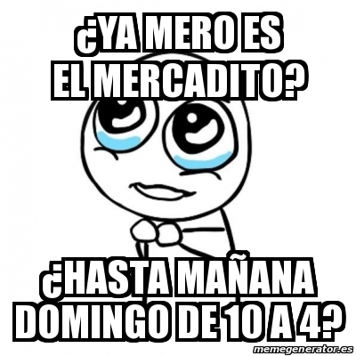 Meme Por favor - Â¿Ya mero es el mercadito? Â¿hasta maÃ±ana domingo de ...