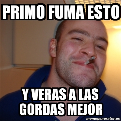 Meme Greg - Primo fuma esto Y veras a las gordas mejor - 23707501