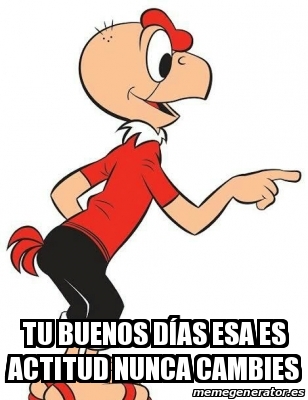 Meme Personalizado - tu buenos dÃ­as esa es actitud nunca cambies ...