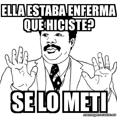 Meme Ay Si - ella estaba enferma que hiciste? se lo meti - 23723461