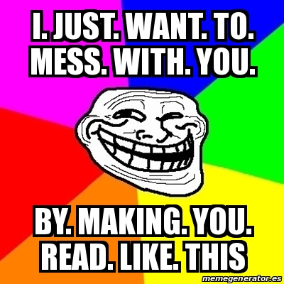 Meme Troll - I. Just. Want. To. Mess. With. You. By. Making. You. Read ...