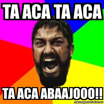 Meme Sparta - TA ACA TA ACA TA ACA ABAAJOOO!! - 23747731