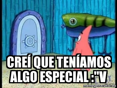 Meme Personalizado - CreÃ­ que tenÃ­amos algo especial :''v - 23763602