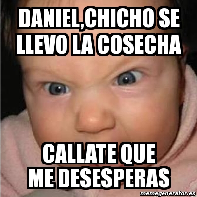 Meme Bebe furioso - DANIEL,CHICHO SE LLEVO LA COSECHA CALLATE QUE ME ...