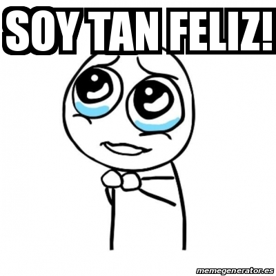 Meme Por favor - Soy tan feliz! - 23776663