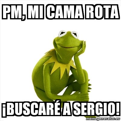 Meme Kermit the frog - Pm, mi cama rota Â¡buscarÃ© a Sergio! - 23777400