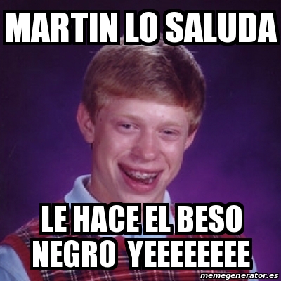 Meme Bad Luck Brian - MARTIN LO SALUDA LE HACE EL BESO NEGRO YEEEEEEEE ...