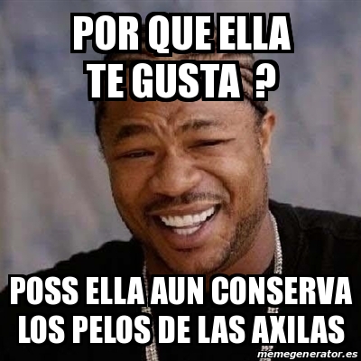 Meme Yo Dawg - POR QUE ELLA TE GUSTA ? POSS eLLA AUN CONSERVA LOS PELOS ...
