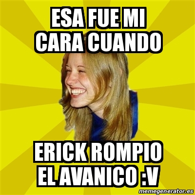 Meme Trologirl - esa fue mi cara cuando erick rompio el avanico :v ...