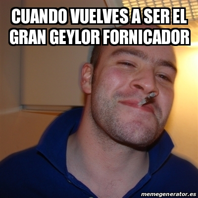 Meme Greg - Cuando vuelves a ser el gran geylor fornicador - 23798699