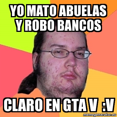 Meme Friki - yo mato abuelas y robo bancos claro en gta v :v - 23805570