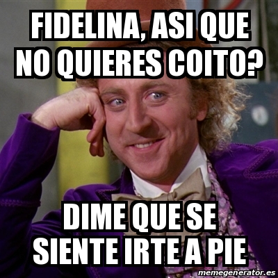 Meme Willy Wonka - fidelina, asi que no quieres coito? dime que se ...
