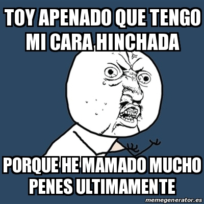 Meme Y U No - TOY APENADO QUE TENGO MI CARA HINCHADA PORQUE HE MAMADO ...