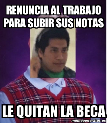 Meme Personalizado - renuncia al trabajo para subir sus notas le quitan ...
