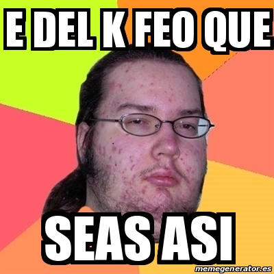 Meme Friki - E del k feo que Seas asi - 23855365