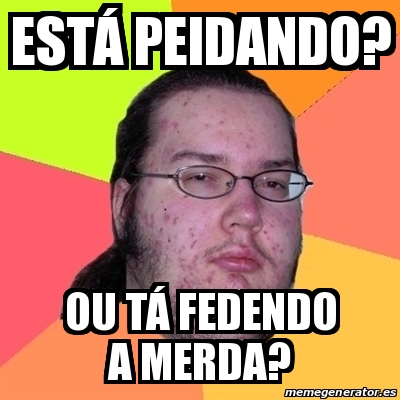 Meme Friki - EstÃ¡ Peidando? Ou tÃ¡ fedendo a merda? - 23862622