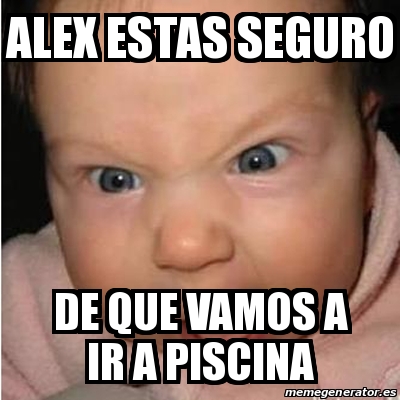 Meme Bebe furioso - ALEX ESTAS SEGURO DE QUE VAMOS A IR A PISCINA ...