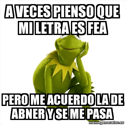 Meme Kermit the frog - a veces pienso que mi letra es fea pero me ...