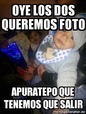 Meme Personalizado - oye los dos queremos foto apuratepo que tenemos ...