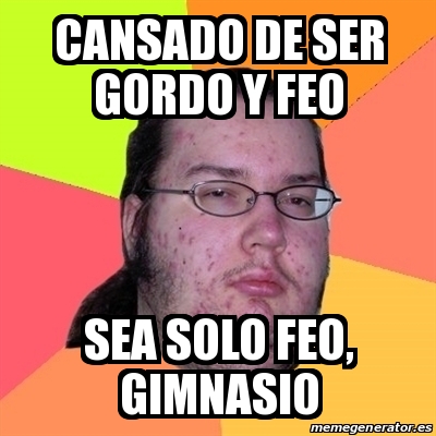 Meme Friki - CANSADO DE SER GORDO Y FEO SEA SOLO FEO, GIMNASIO - 23877319