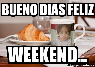 Meme Personalizado - Bueno dias feliz Weekend... - 23884968