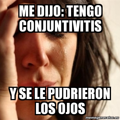 Meme Problems - me dijo: tengo conjuntivitis y se le pudrieron los ojos ...