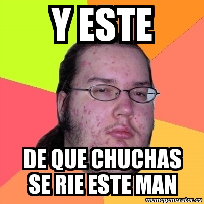 Meme Friki - Y ESTE DE QUE CHUCHAS SE RIE ESTE MAN - 23093458