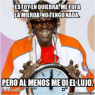 Meme Personalizado - Estoy en quiebra, me fui a la mierda, no tengo ...