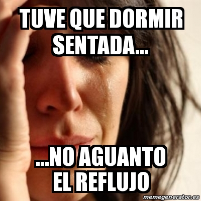 Meme Problems - Tuve que dormir sentada... ...no aguanto el reflujo ...