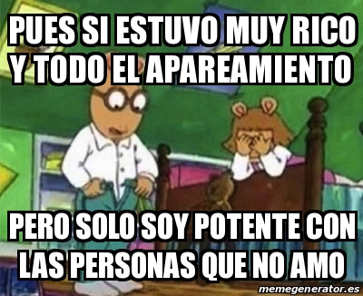 Meme Personalizado - pues si estuvo muy rico y todo el apareamiento ...