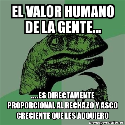 Meme Filosoraptor - EL VALOR HUMANO DE LA GENTE... ....ES DIRECTAMENTE ...