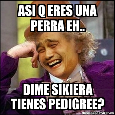 Meme Yao Wonka - asi q eres una perra eh.. dime sikiera tienes pedigree ...