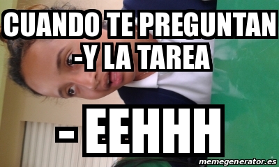 Meme Personalizado - CUANDO TE PREGUNTAN -Y LA TAREA - EEHHH - 23962838
