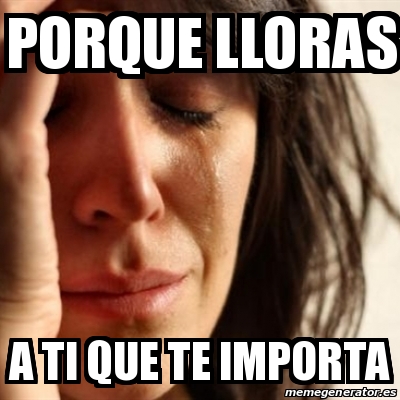 Meme Problems - porque lloras a ti que te importa - 23989472