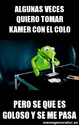 Meme Personalizado - algunas veces quiero tomar kamer con el colo pero ...