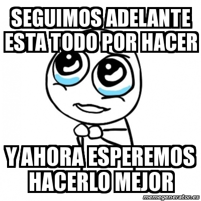 Meme Por favor - seguimos adelante esta todo por hacer y ahora ...