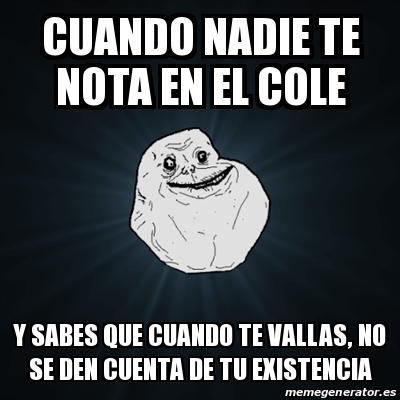 Meme Forever Alone - CUANDO NADIE TE NOTA EN EL COLE Y SABES QUE CUANDO ...