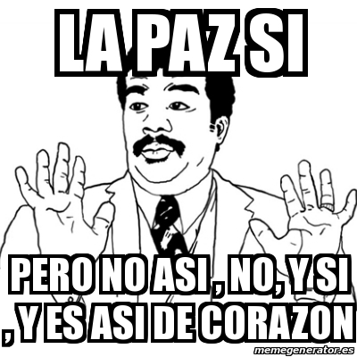 Meme Ay Si - la paz si PEro no asi , no, y si , y es asi de corazon ...