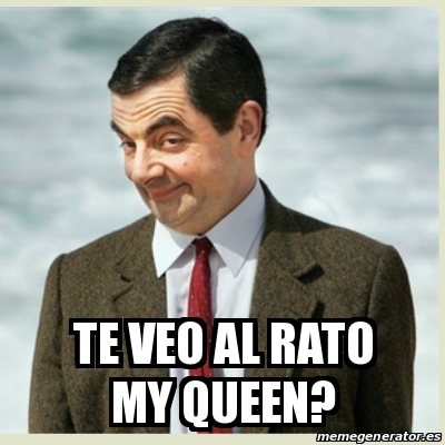 Meme Mr Bean - TE VEO AL RATO MY QUEEN? - 24102365