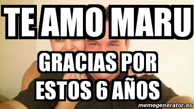 Meme Personalizado - Te amo maru Gracias por estos 6 aÃ±os - 24126624
