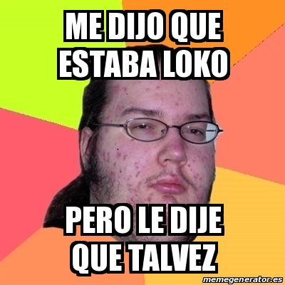 Meme Friki - Me dijo que estaba loko Pero le dije que talvez - 24140691