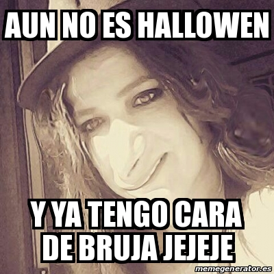 Meme Personalizado - Aun no es hallowen Y ya tengo cara de bruja JEJEJE ...