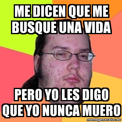 Meme Friki - ME DICEN QUE ME BUSQUE UNA VIDA PERO YO LES DIGO QUE YO ...