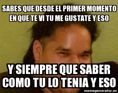 Meme Personalizado - sabes que desde el primer momento en que te vi tu ...