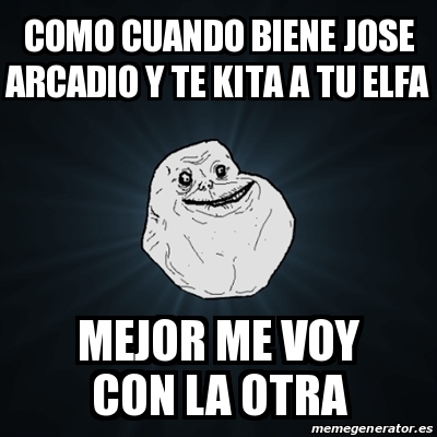 Meme Forever Alone - Como cuando biene Jose arcadio y te kita a tu elfa ...